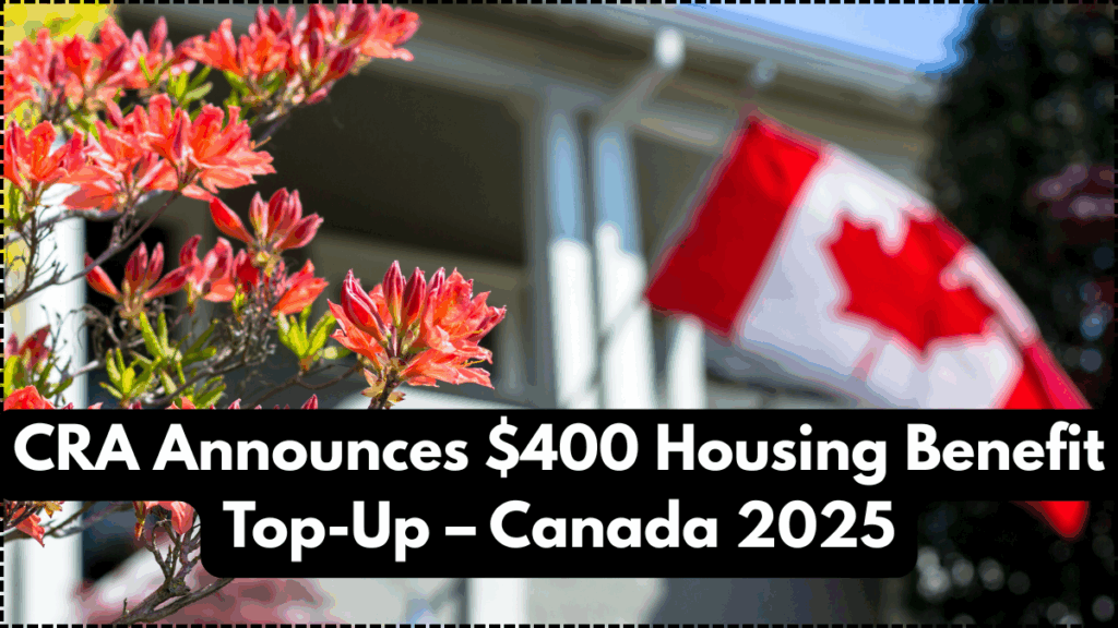 CRA Announces $400 Housing Benefit Top-Up – Canada 2025